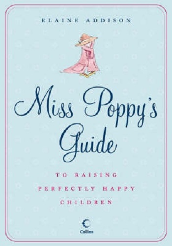 Miss Poppy's Guide to Raising Perfectly Happy Children By Elaine Addison